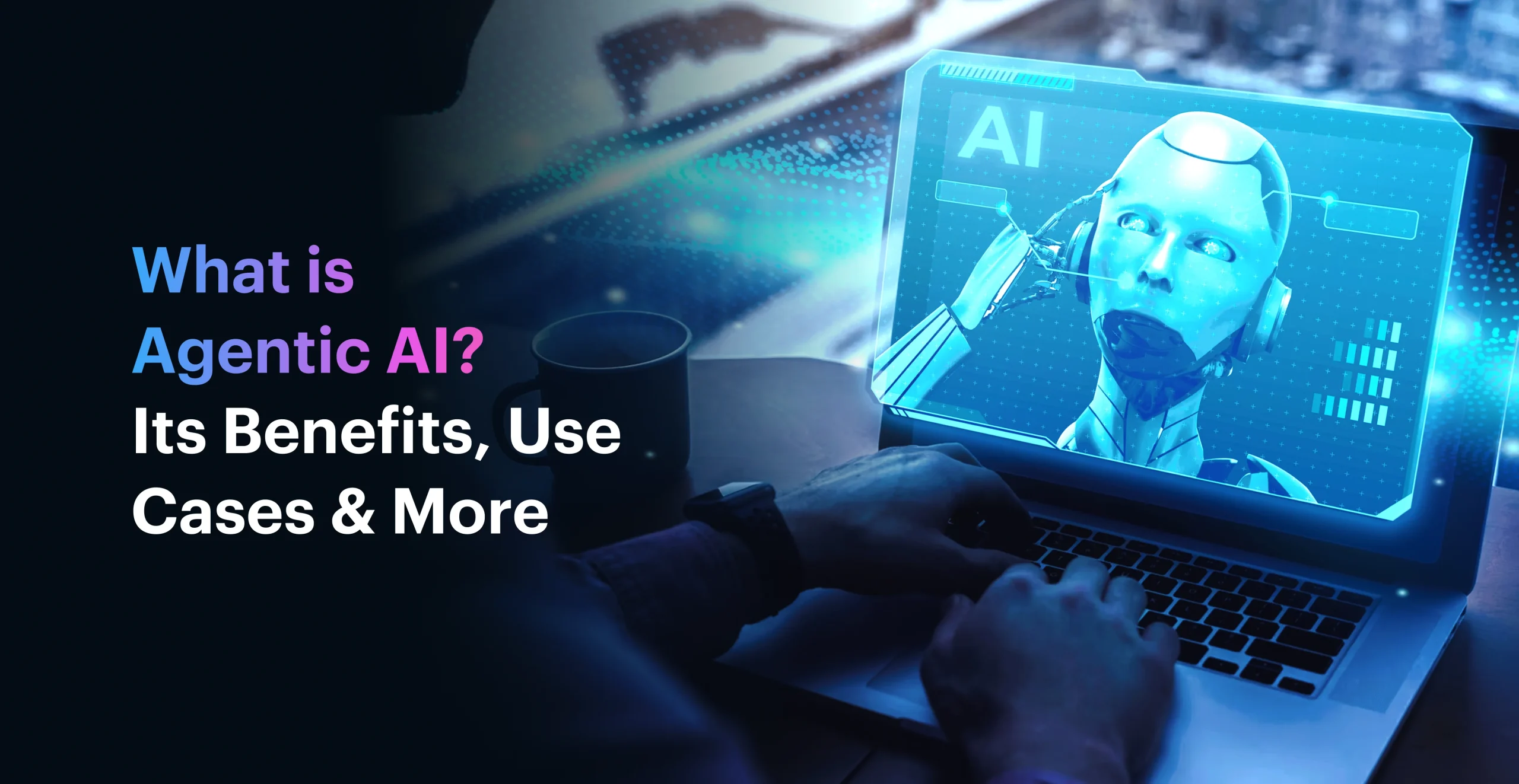 What is Agentic AI? Its Benefits, Use Cases & More