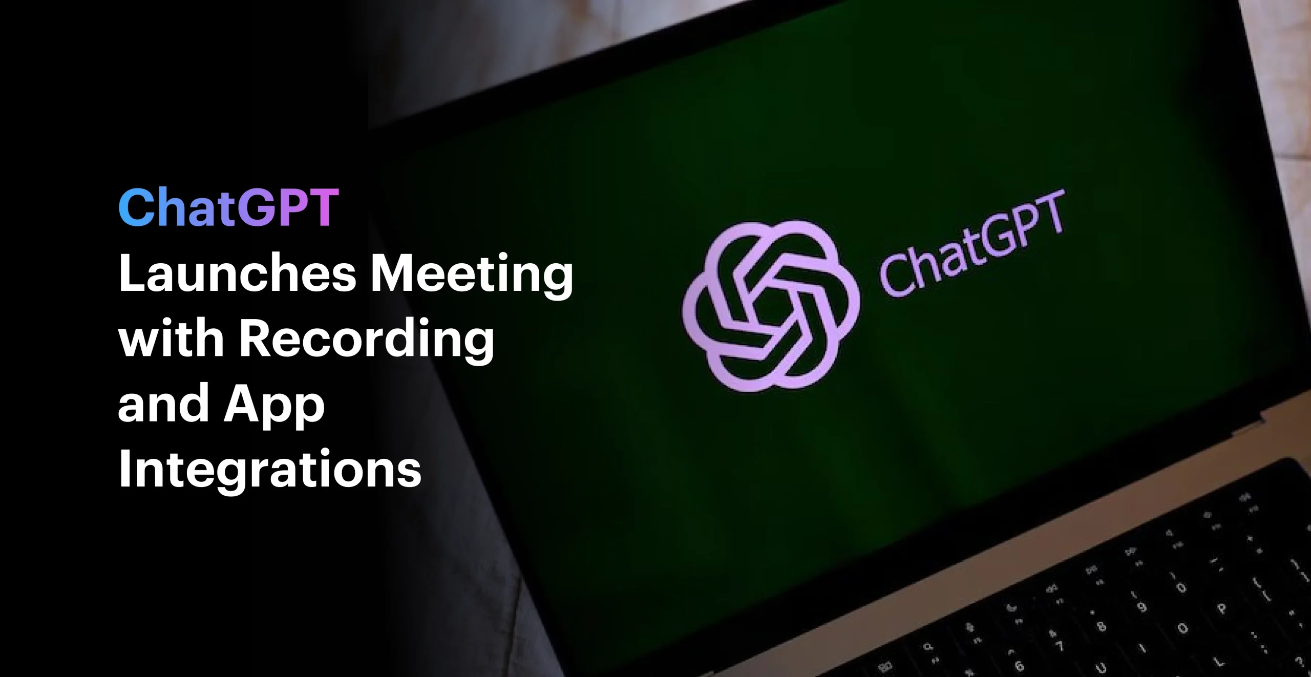 ChatGPT Launches Meeting Recording & Integrations with Apps - Openxcell